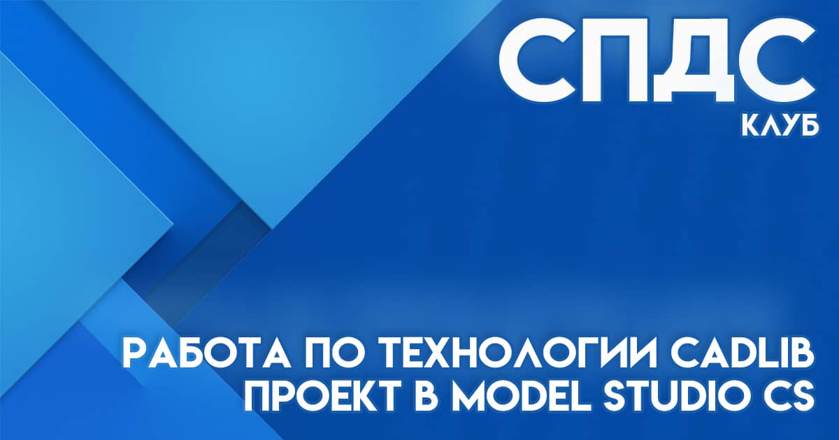 Вебинар: «Работа по технологии CADLib Проект в Model Studio CS» | Клуб СПДС